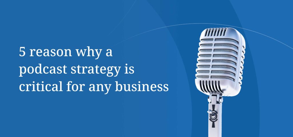 5 reasons why a podcast strategy is critical for any business