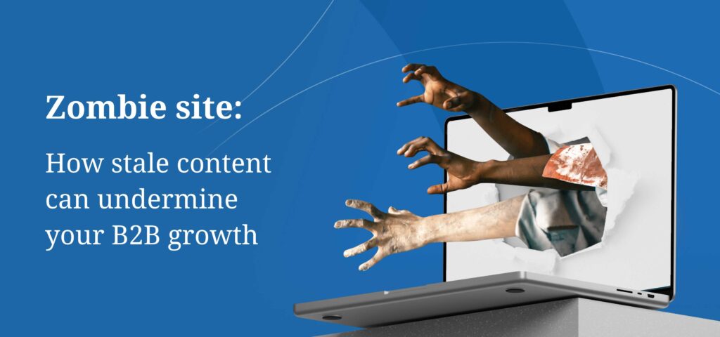 Zombie site: How stale content can undermine your B2B growth